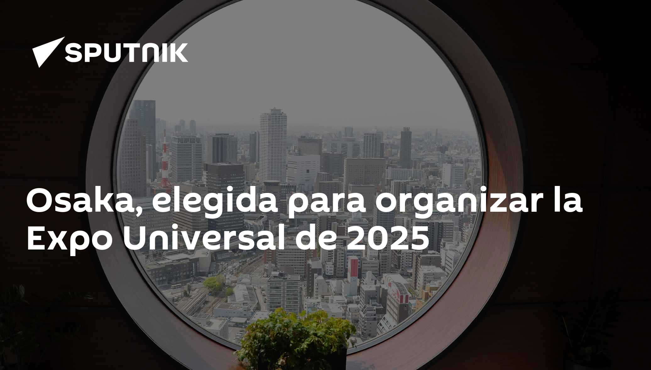 Osaka, elegida para organizar la Expo Universal de 2025 - 23.11.2018 ...