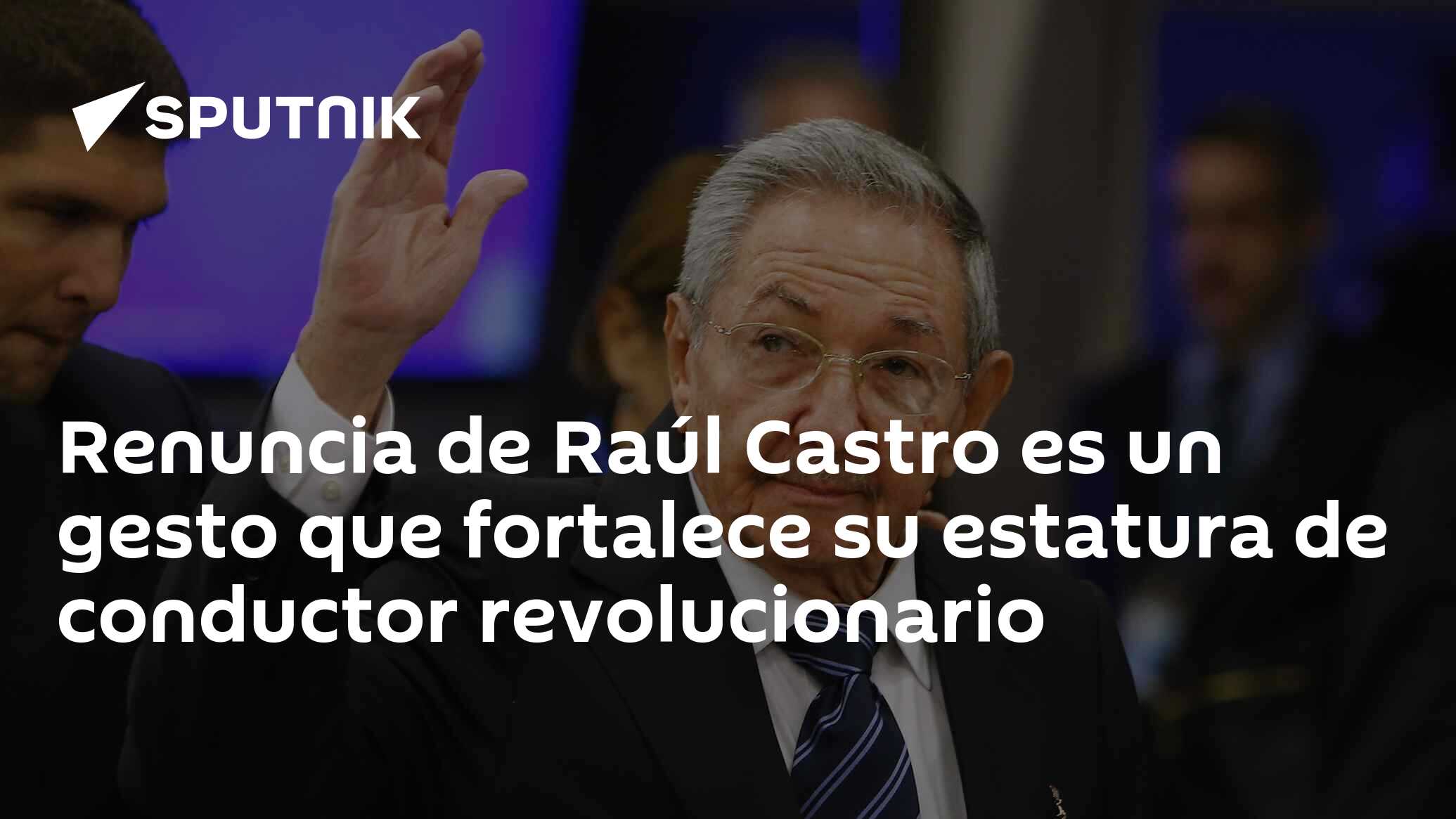 Renuncia de Raúl Castro es un gesto que fortalece su estatura de ...
