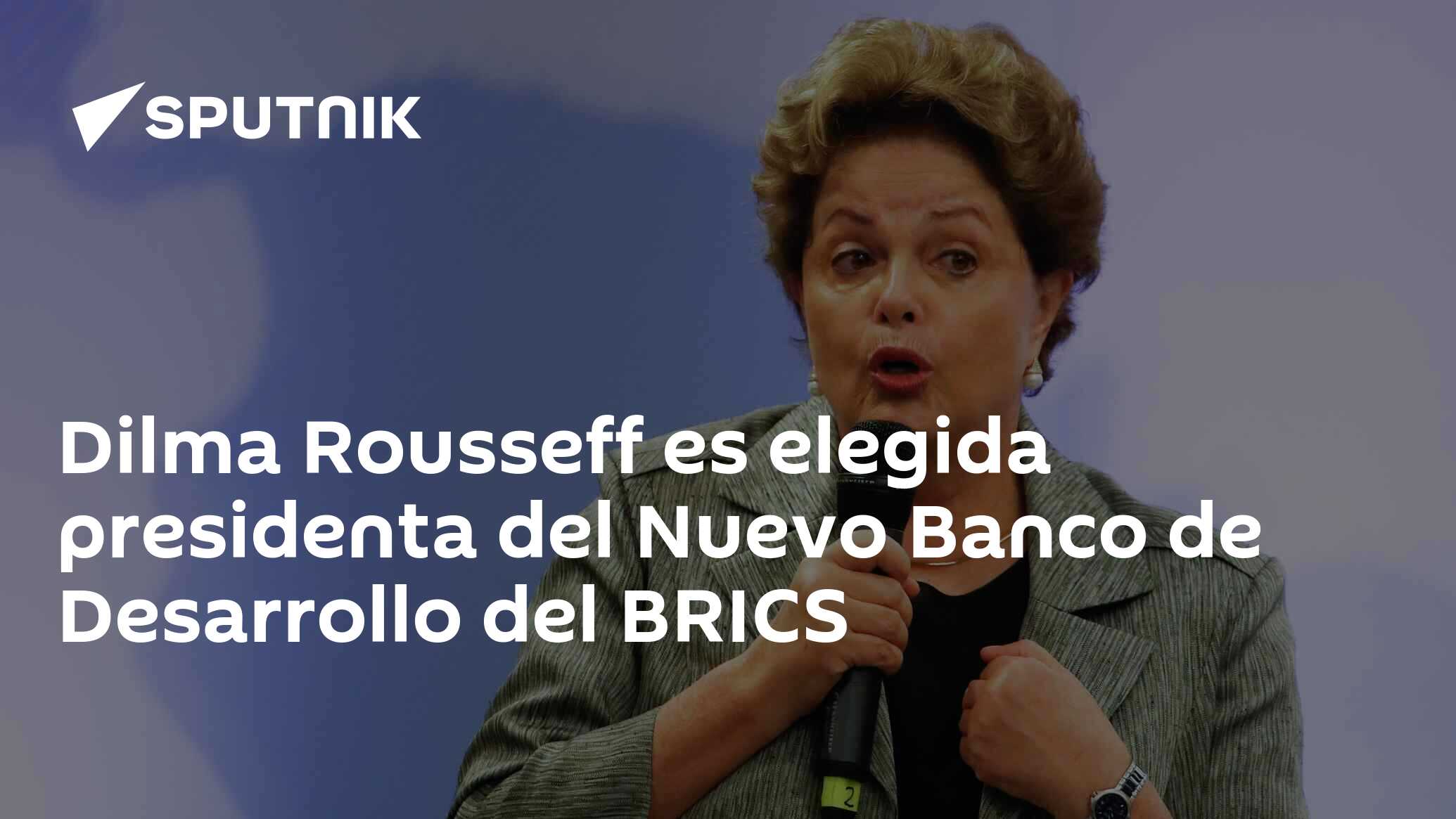 Dilma Rousseff es elegida presidenta del Nuevo Banco de Desarrollo del ...