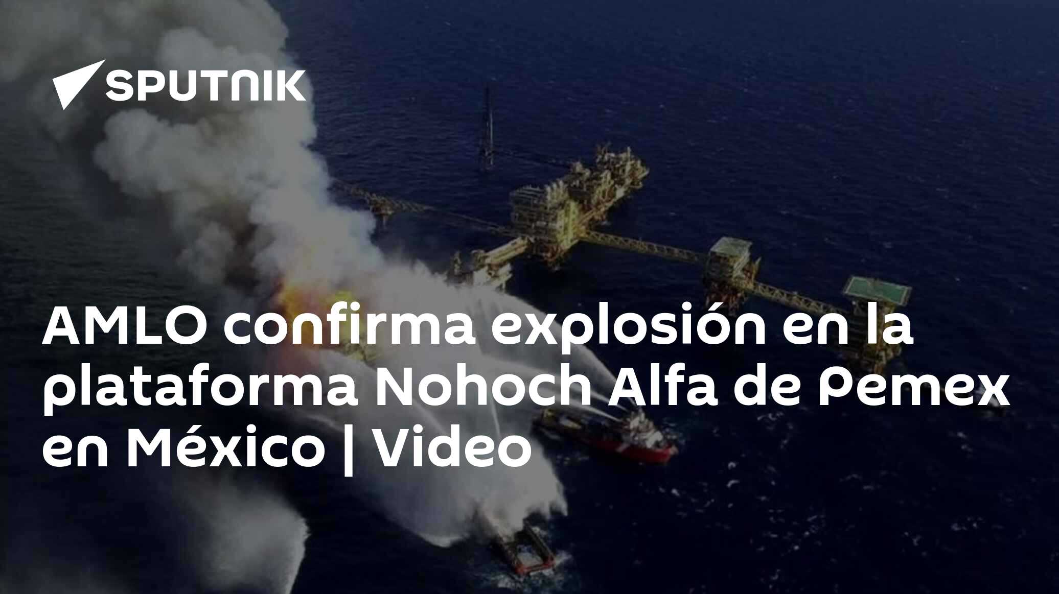 AMLO confirma explosión en la plataforma Nohoch Alfa de Pemex en México ...