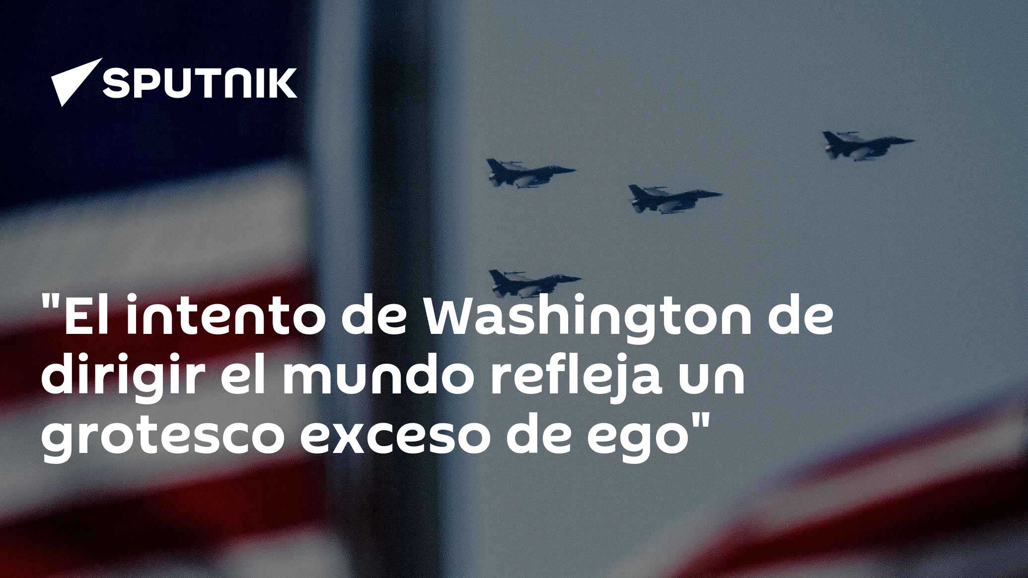 "El intento de Washington de dirigir el mundo refleja un grotesco ...
