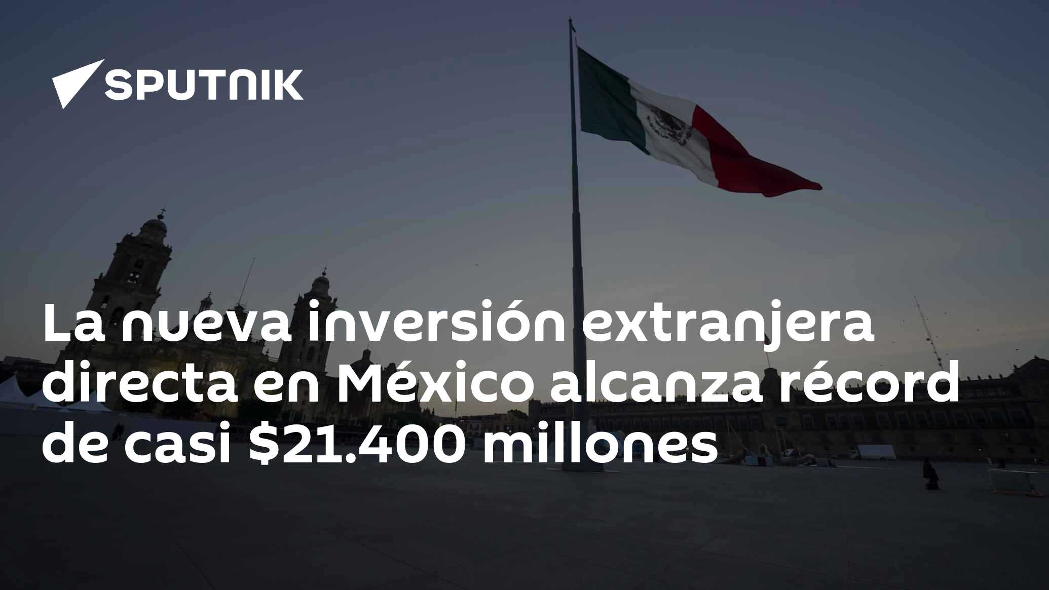 La nueva inversión extranjera directa en México alcanza récord de casi $21.400 millones - 23.05. ...