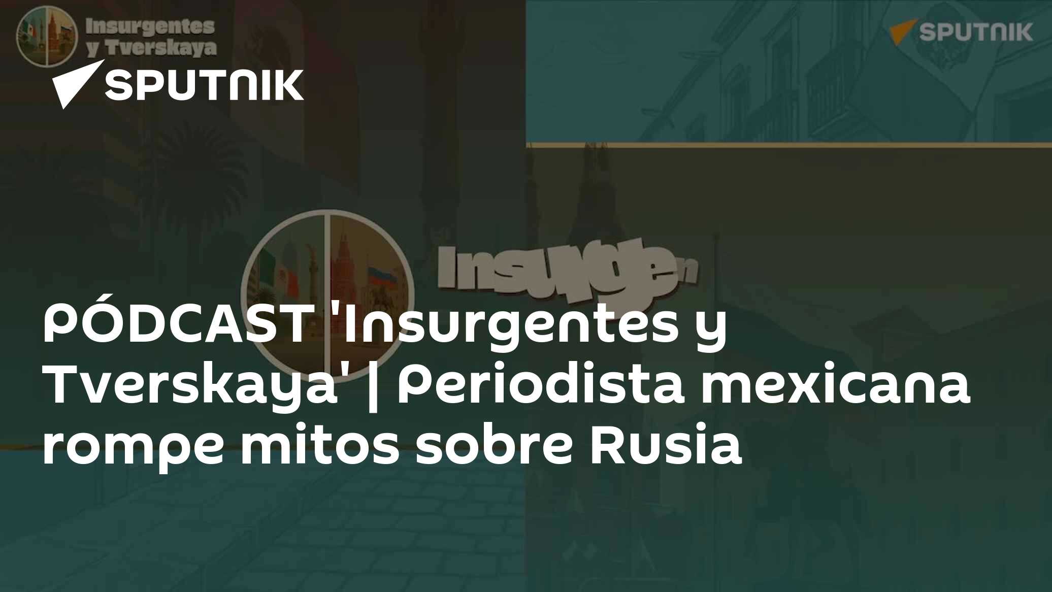 PÓDCAST 'Insurgentes y Tverskaya' | Periodista mexicana rompe mitos ...