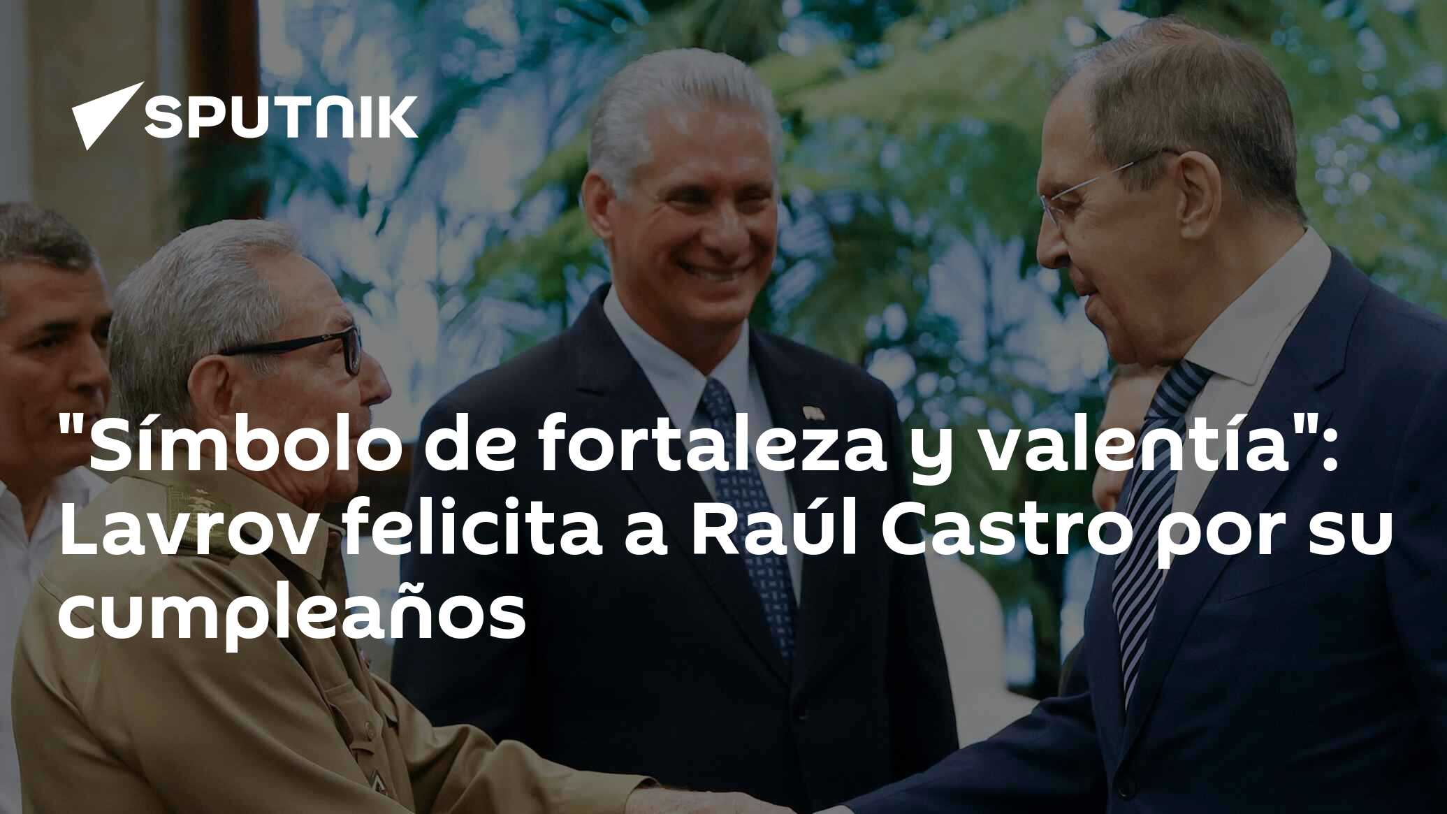 "Símbolo de fortaleza y valentía": Lavrov felicita a Raúl Castro por su ...